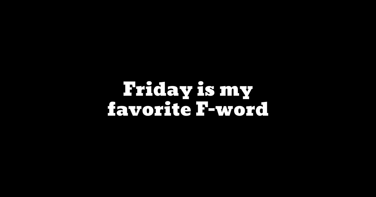 Friday is my favorite F-word - Friday Is My Second Favorite F Word ...