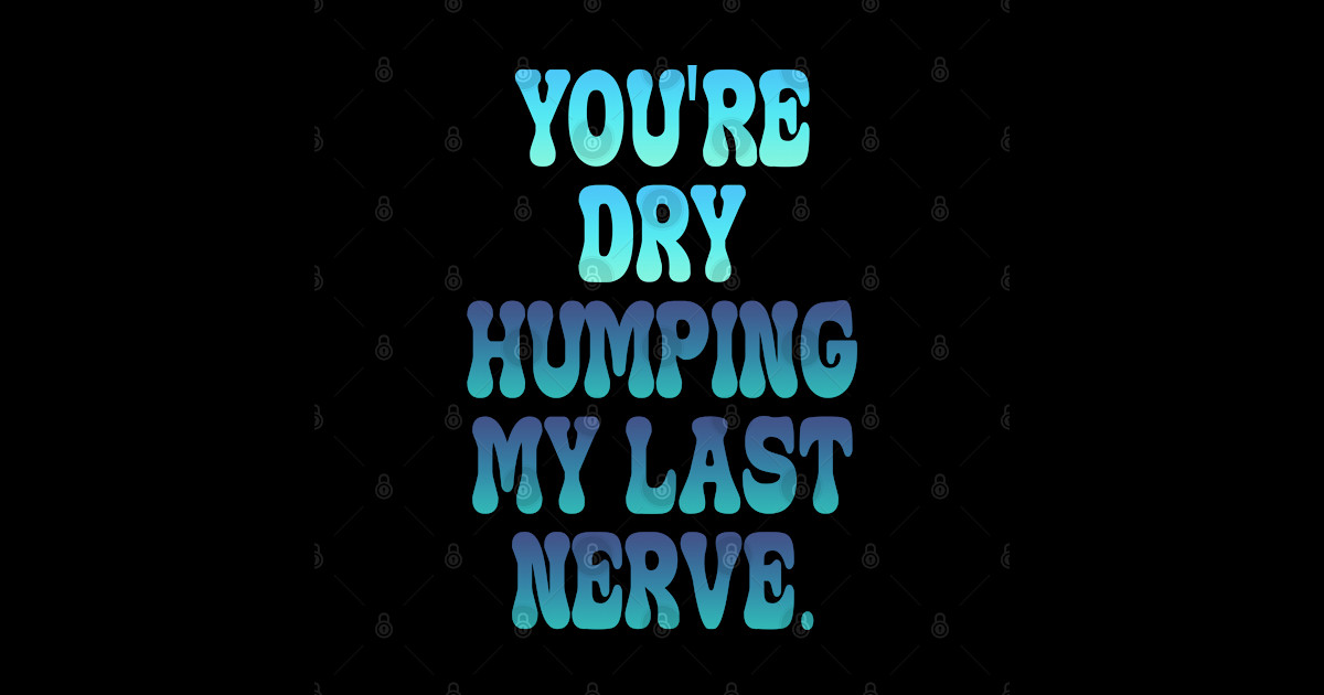 You're Dry Humping My Last Nerve Funny Offensive Sarcastic - Funny ...