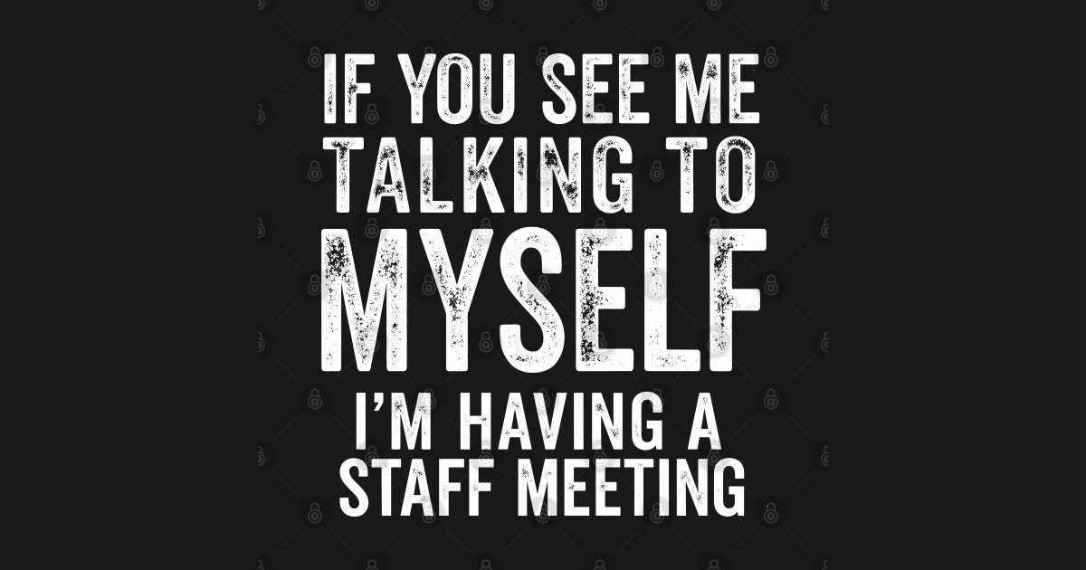 If You See Me Talking to Myself I’m Just Having a Staff Meeting – Funny ...