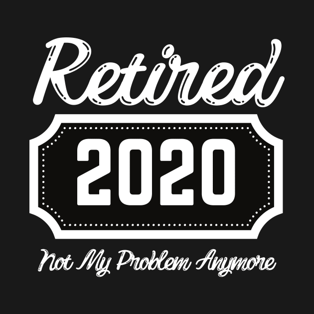 Retired "2020" Not my problem anymore - Retired - T-Shirt | TeePublic