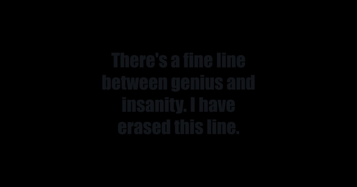 There's a fine line between genius and insanity. I have erased this ...