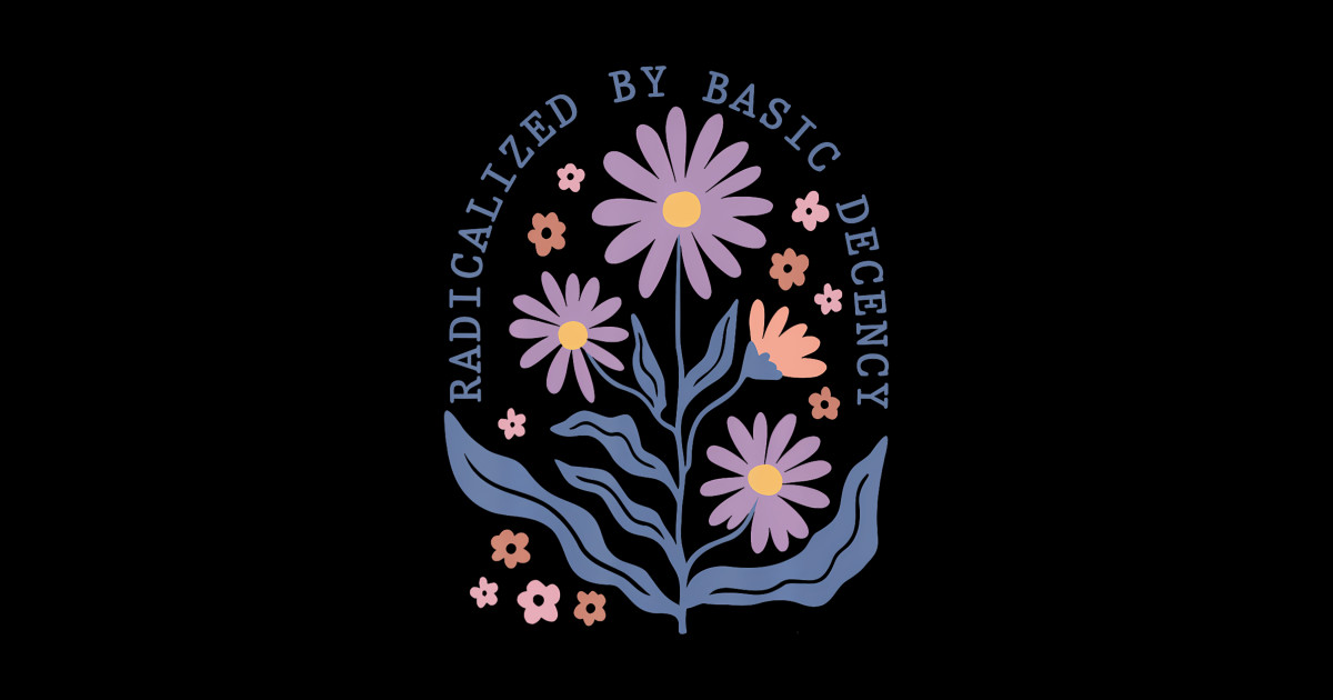 Floral Radicalized By Basic Decency Democracy Funny Political Quote