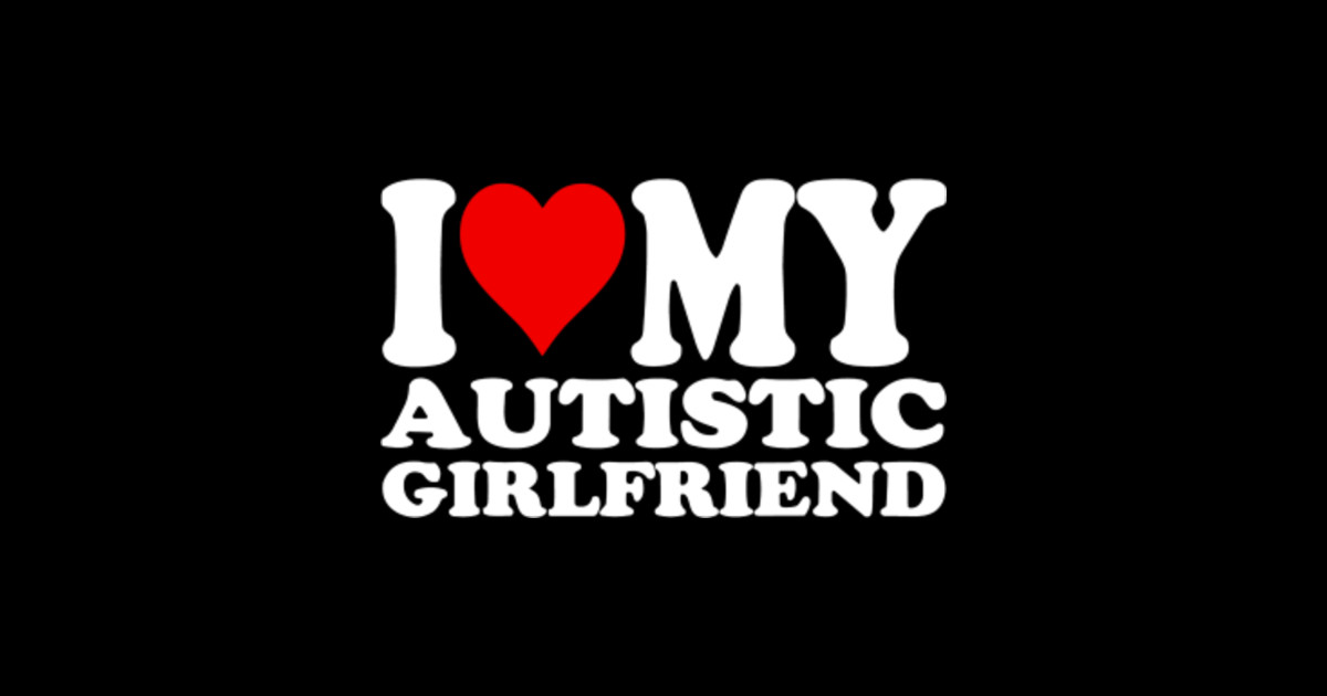 I Love My Autistic Girlfriend I Heart My Autistic Girlfriend - I Love ...