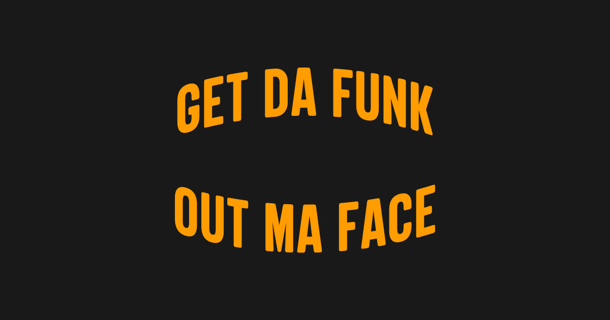 GET DA FUNK OUT MA FACE - ORANGE - Get Da Funk Out Ma Face - T-Shirt ...