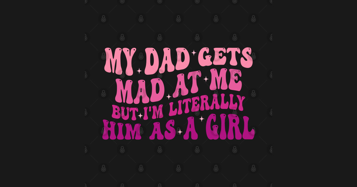 My Dad Gets Mad At Me But I'm Literally Him As A Girl - Funny Quote - T ...