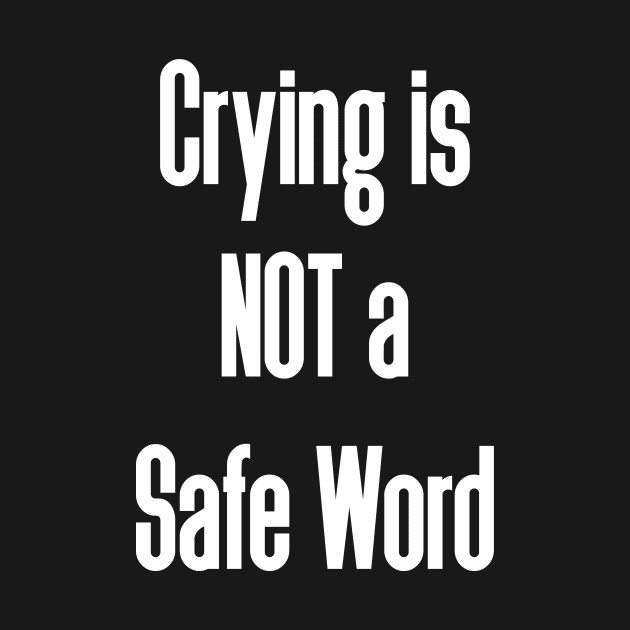 Crying is NOT a Safe Word - Crying Is Not A Safe Word - T-Shirt | TeePublic