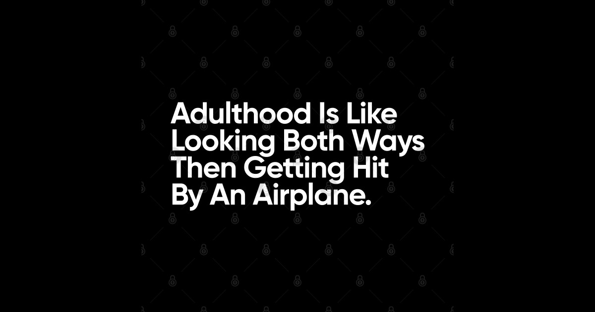 Adulthood Is Like Looking Both Ways Then Getting Hit By An Airplane ...