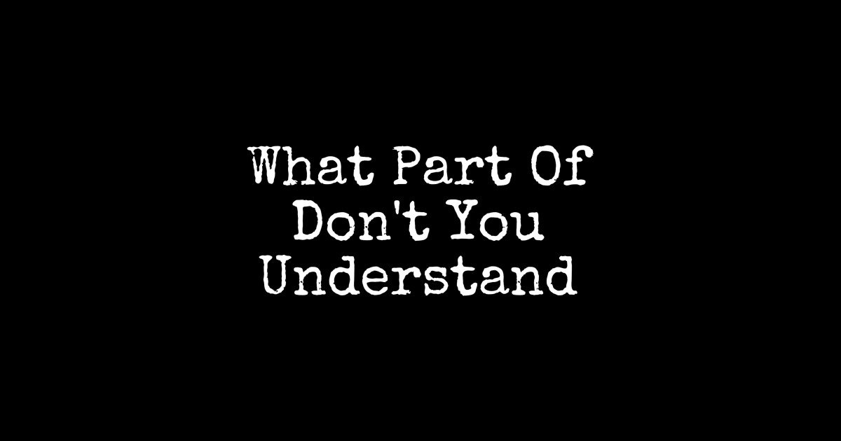 What Part Of Don't You Understand - What Part Of Dont You Understand ...
