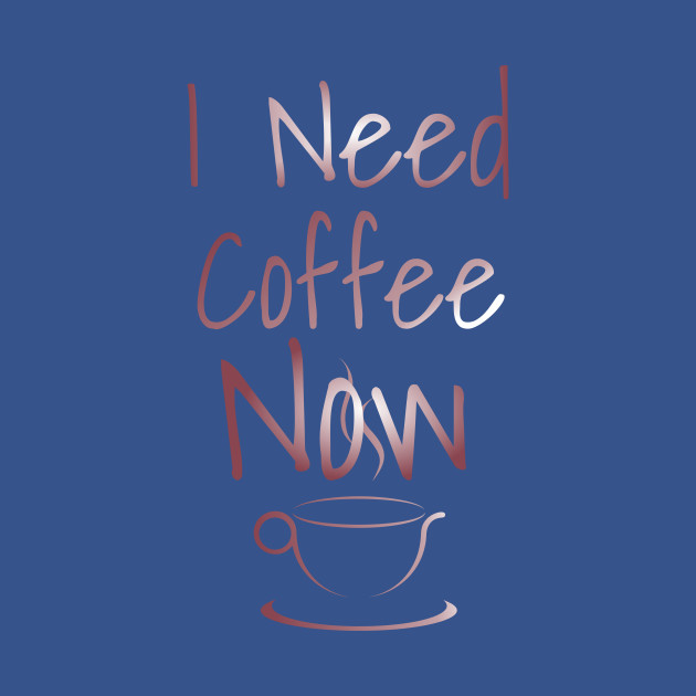 I Need Coffee Now - Coffee - T-Shirt Designed & Sold By Better Lawn ...