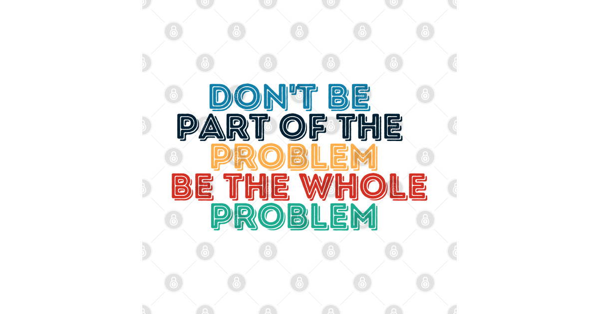 Sarcastic Don't Be Part of the Problem Be the Whole Problem - Sarcasm ...