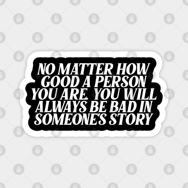 No Matter How Good A Person You Are You Will Always Be Bad In Someone