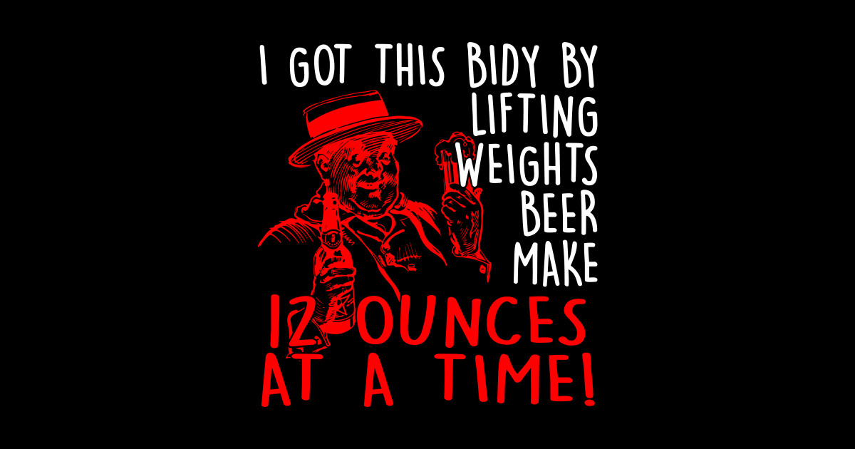 I Got This Body By Lifting Weights Beer Make 12 Ounces - Funny Quote ...
