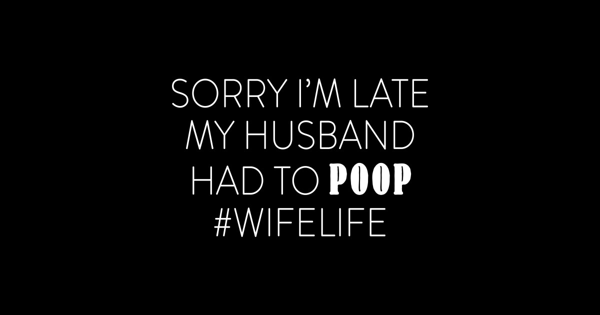 SORRY I’M LATE MY HUSBAND HAD TO POOP - Sorry Im Late My Husband Had To ...