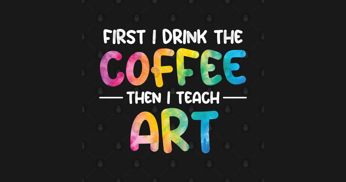 First I Drink Coffee Then I Teach Art - Art Teacher - T-Shirt | TeePublic