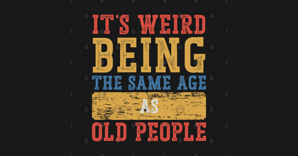 It's Weird To Be The Same Age As Old People - Its Weird To Be The Same ...