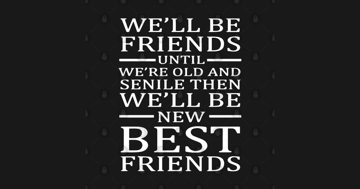 We'll Be Friends Until We're Old And Senile Then We'll Be New Best ...