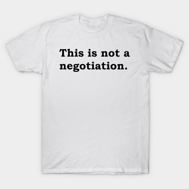 This is not a negotiation. - Negotiation - T-Shirt | TeePublic