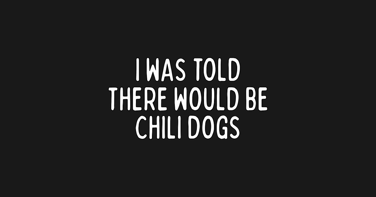 I Was Told There Would Be Chili Dogs Chili Dog Humor - Funny Chili Dogs ...
