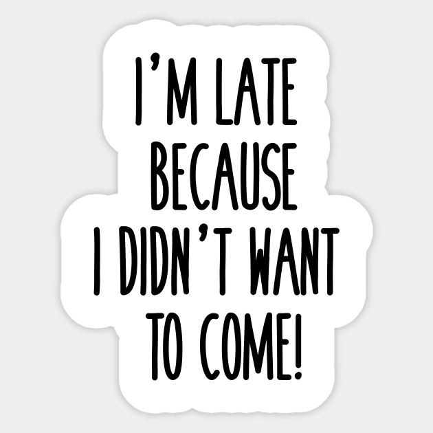 I'M LATE BECAUSE I DIDN'T WANT TO COME - Late - Sticker | TeePublic