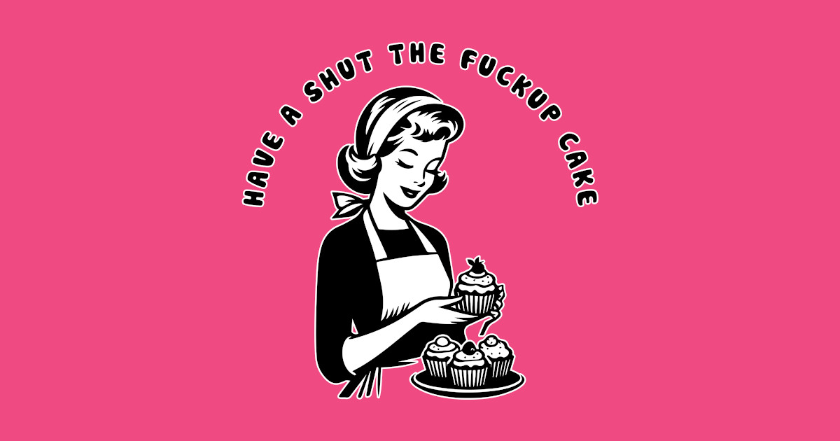 Have A Shut The Fuckup Cake - Shut The Fuckup Cake - T-Shirt | TeePublic