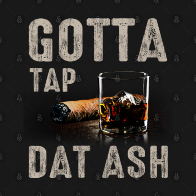 gotta tap dat ash - Gotta Tap Dat Ash - T-Shirt | TeePublic