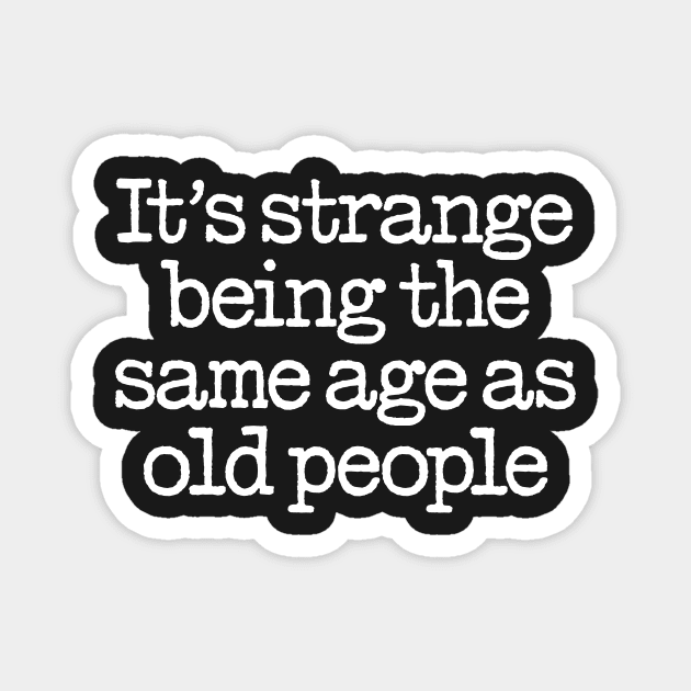 It's strange being the same age as old people. v.9 - Age Humor - Magnet ...