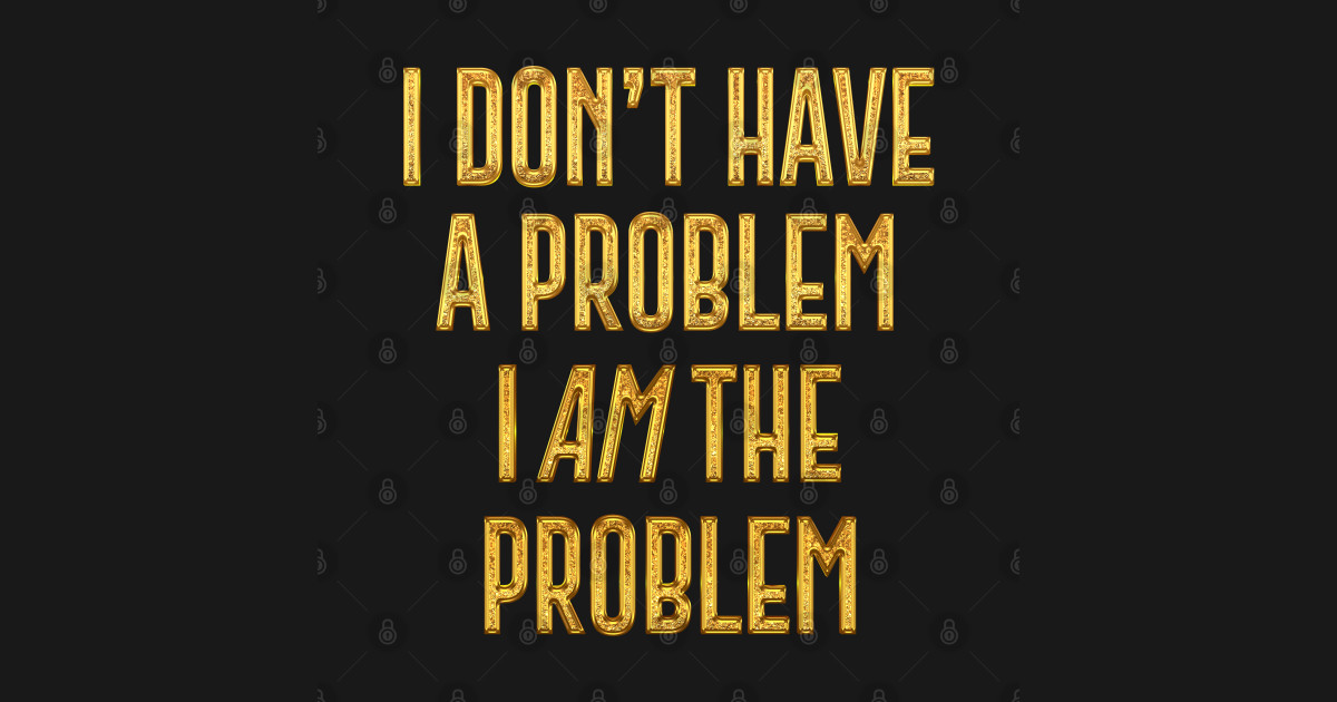 I Don't Have The Problem, I AM The Problem - Funnytee - T-Shirt | TeePublic