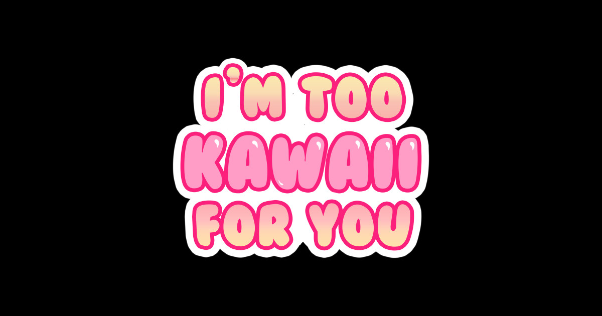I'm Too Kawaii for You - Kawaii - Sticker | TeePublic