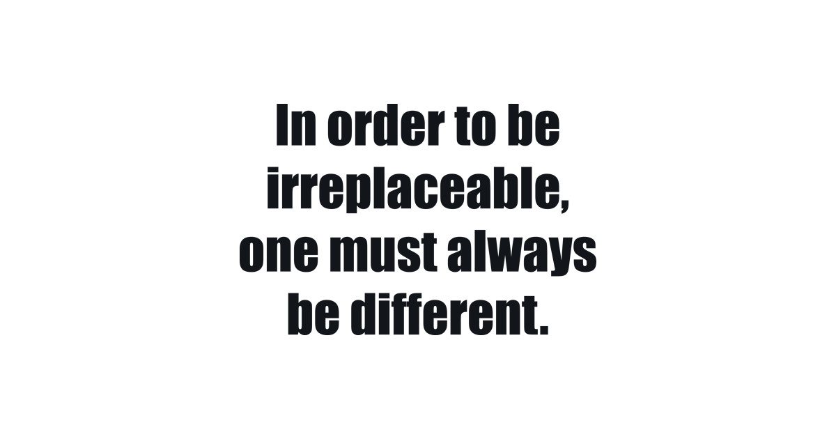 In order to be irreplaceable, one must always be different - In Order ...
