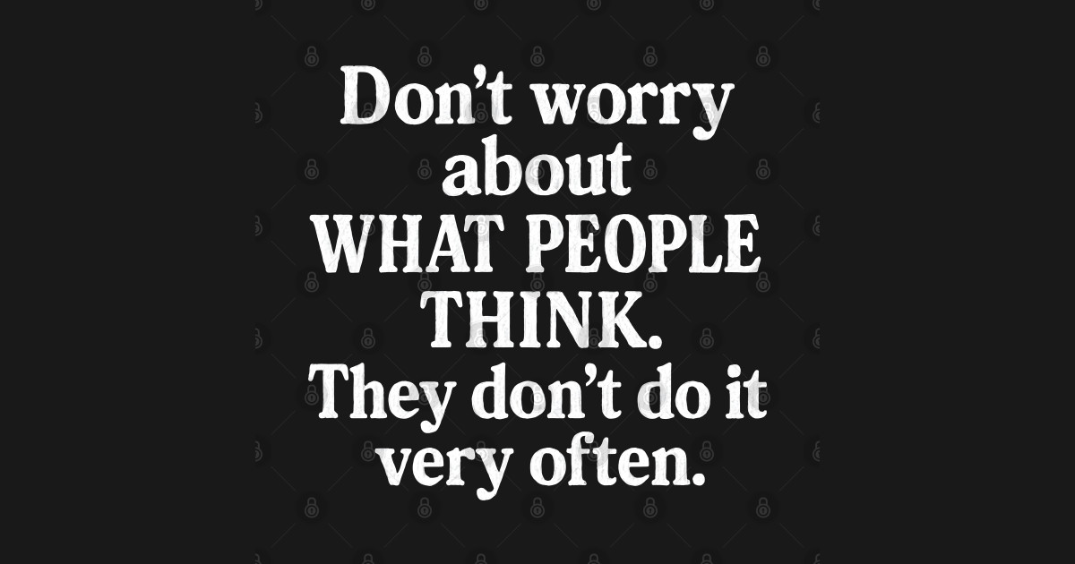 Don’t Worry About What People Think – They Don’t Do It Very Often ...