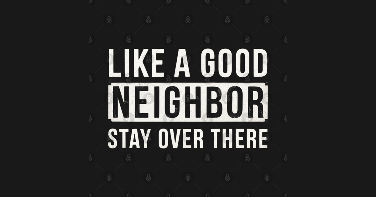 like a good neighbor stay over there - Like A Good Neighbor Stay Over ...