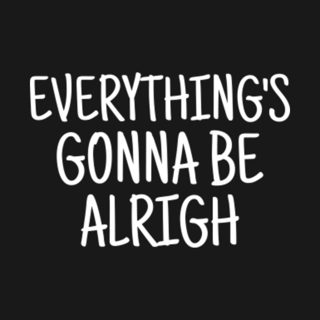 Everythings Gonna Be Alright Gonna Be Alright T Shirt Teepublic