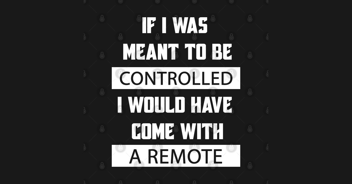 If I Was Meant To Be Controlled I Would Have Come With A Remote - Funny ...