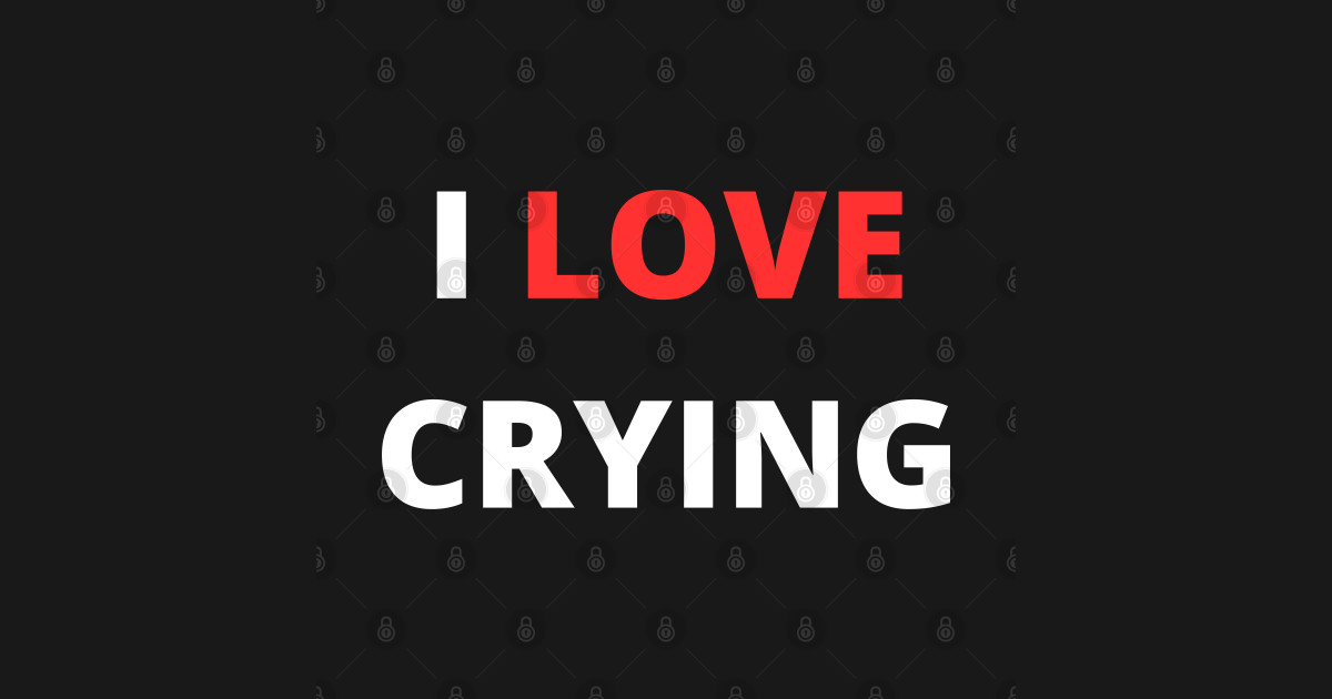 i love crying - I Love Crying - T-Shirt | TeePublic
