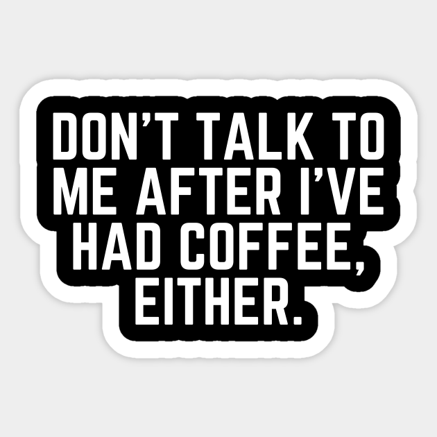 Don't Talk to Me After I've Had Coffee Either - Coffee Addict I love ...
