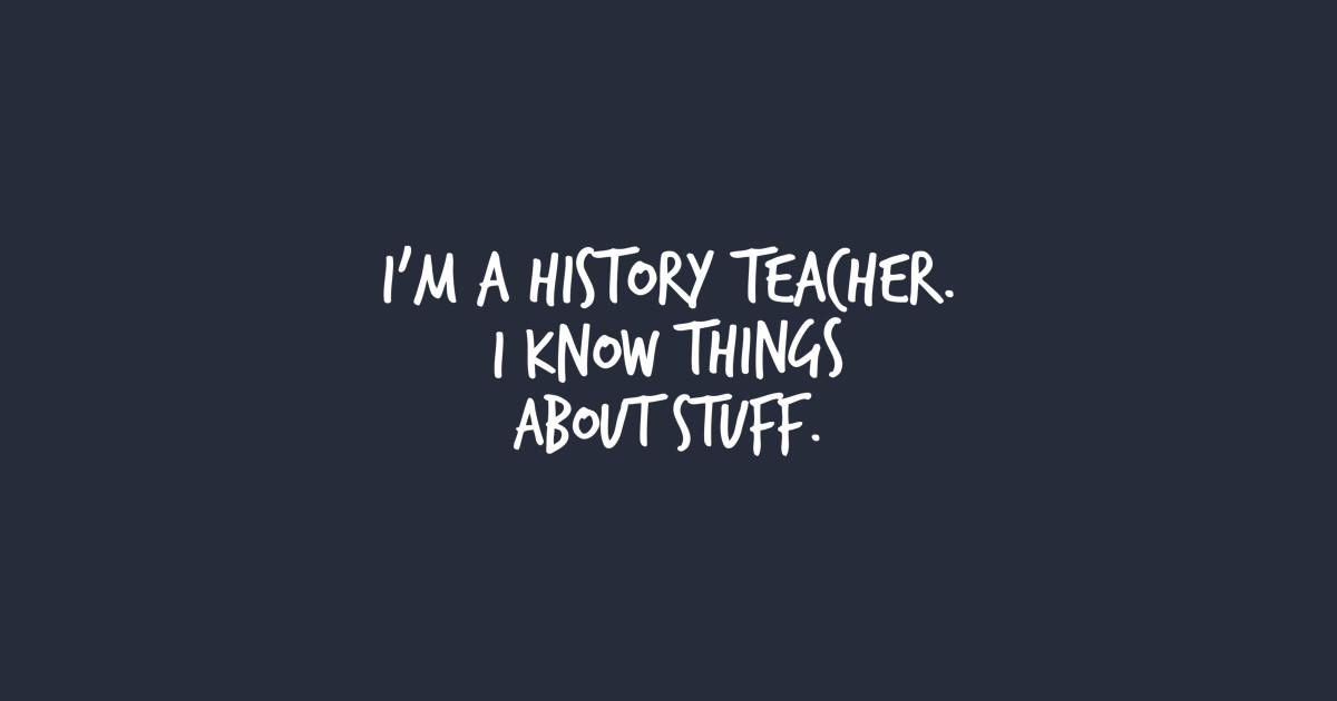 I m A History Teacher I Know Things About Stuff History Teacher i-m-a-history-teacher-i-know-things-about-stuff-history-teacher