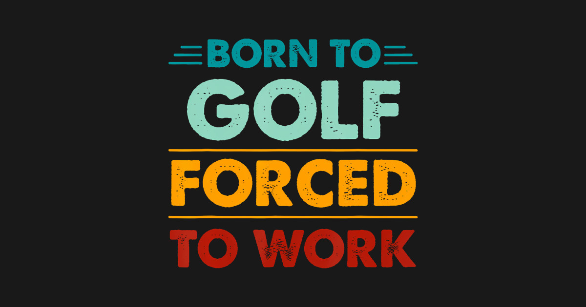 Born To Golf Forced To Work Funny Golf - Born To Golf - T-Shirt | TeePublic