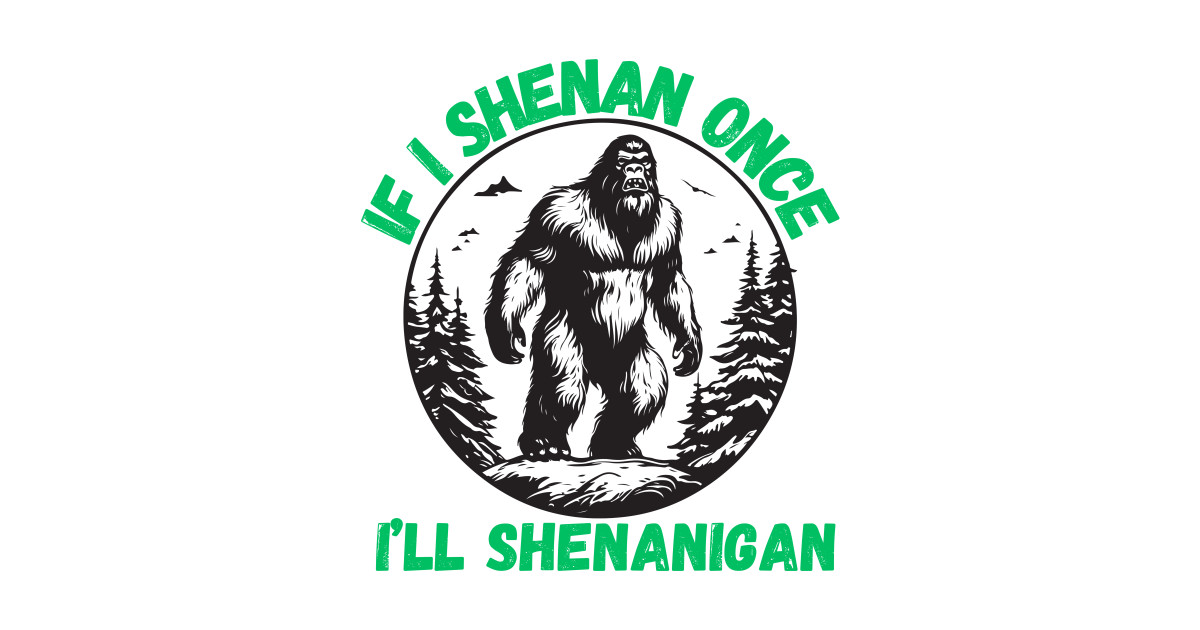 If I Shenan Once I’ll Shenanigan St Patricks Day Bigfoot - If I Shenan ...