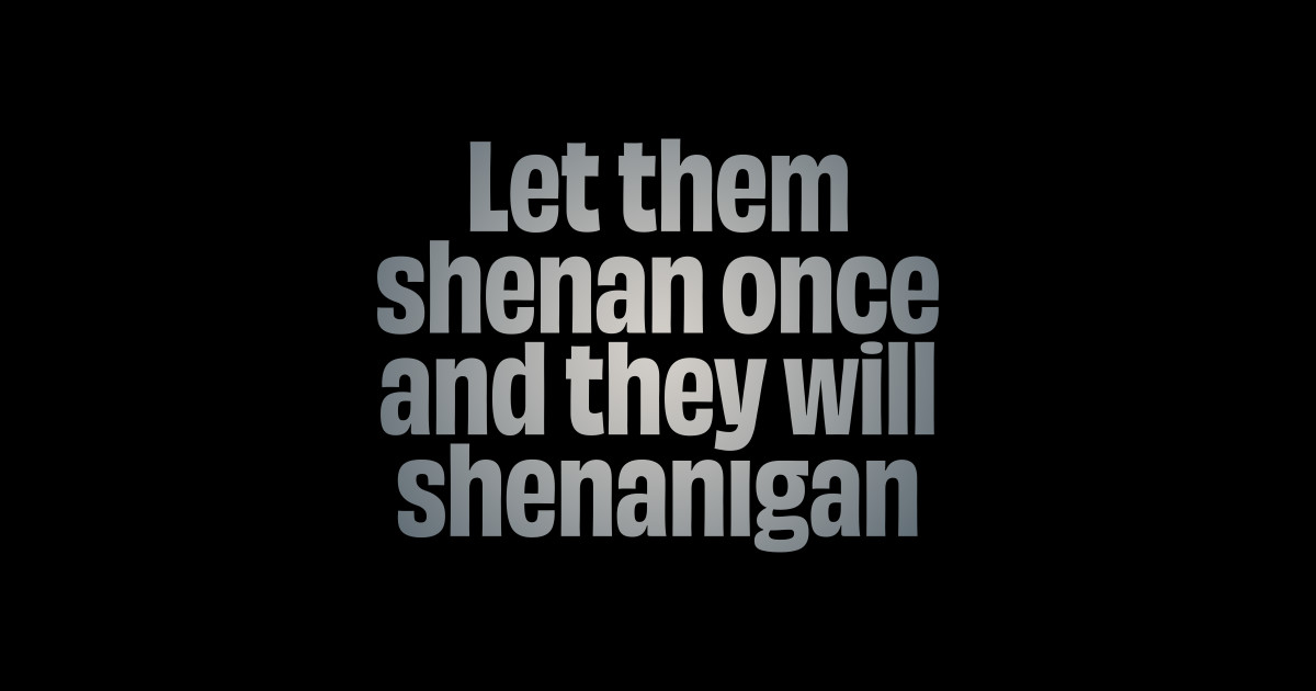 Let them shenan once and they will shenanigan. v.5 - Irish Humor ...