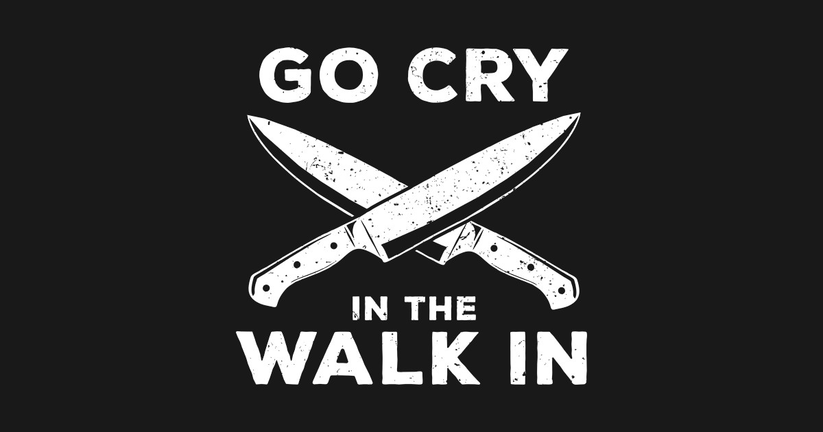 Go Cry In The Walk In - Funny Chef Kitchen Quote - Go Cry In The Walk ...