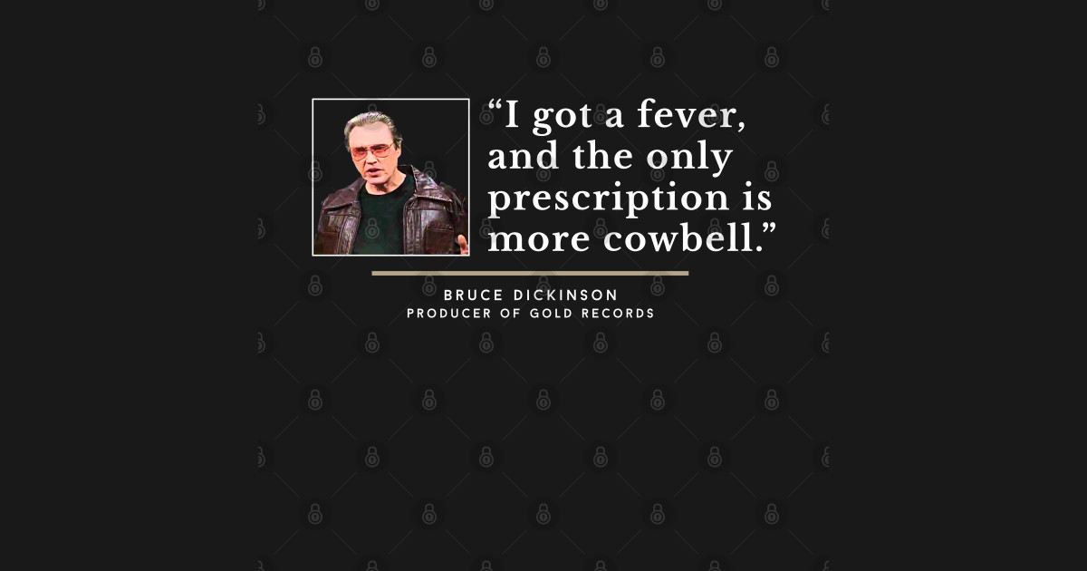 I got a fever, and the only prescription is more cowbell. - More ...