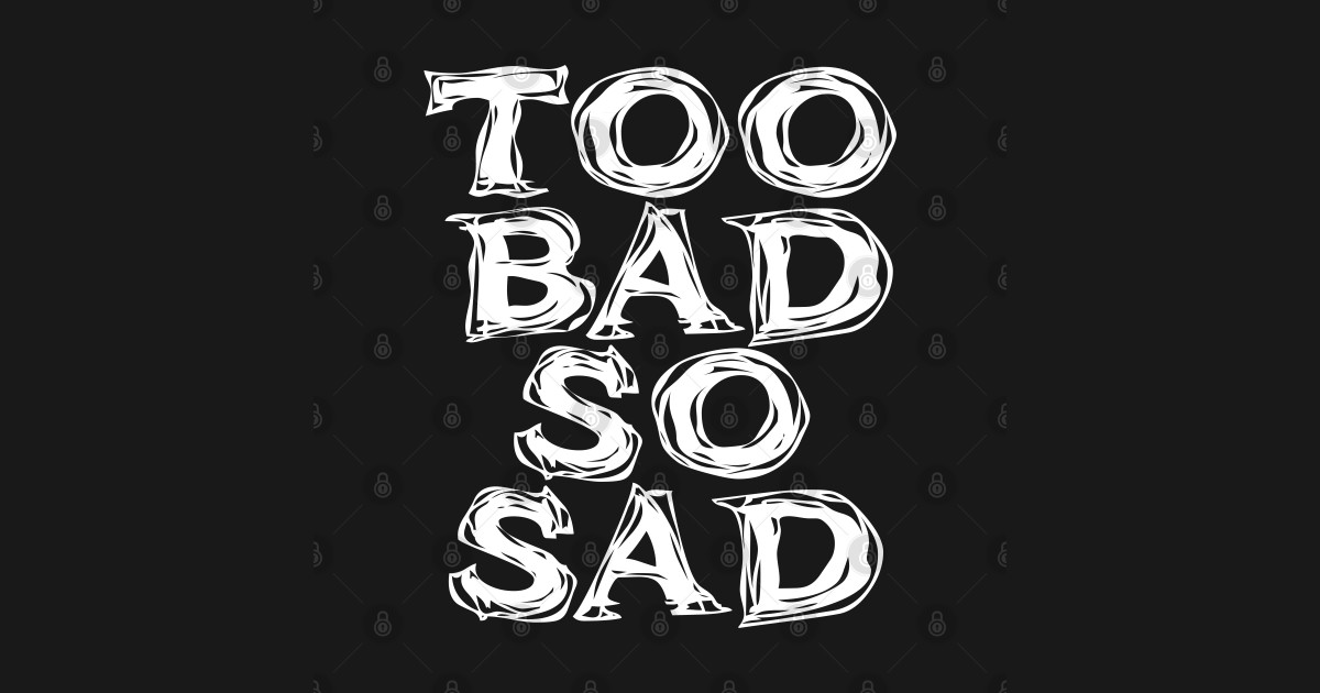 Too Bad, So Sad No. 2: ... Means tough luck, nobody cares! No one feels ...
