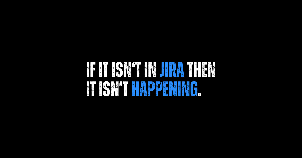 If it isn't in JIRA then it isn't happening - humor - Jira - Magnet ...
