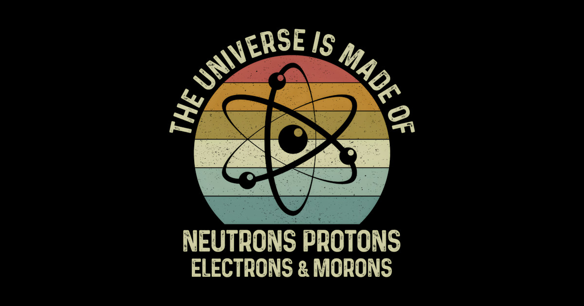 The Universe Is Made Of Protons Neutrons Electron And Morons - Atomic ...