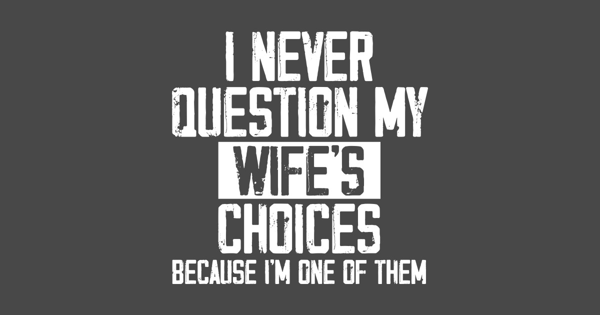 I Never Question My Wife's Choices, Because I'm One Of Them - I Never ...