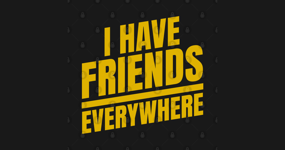 I-HAVE-FRIENDS-EVERYWHERE - I Have Friends Everywhere - T-Shirt | TeePublic