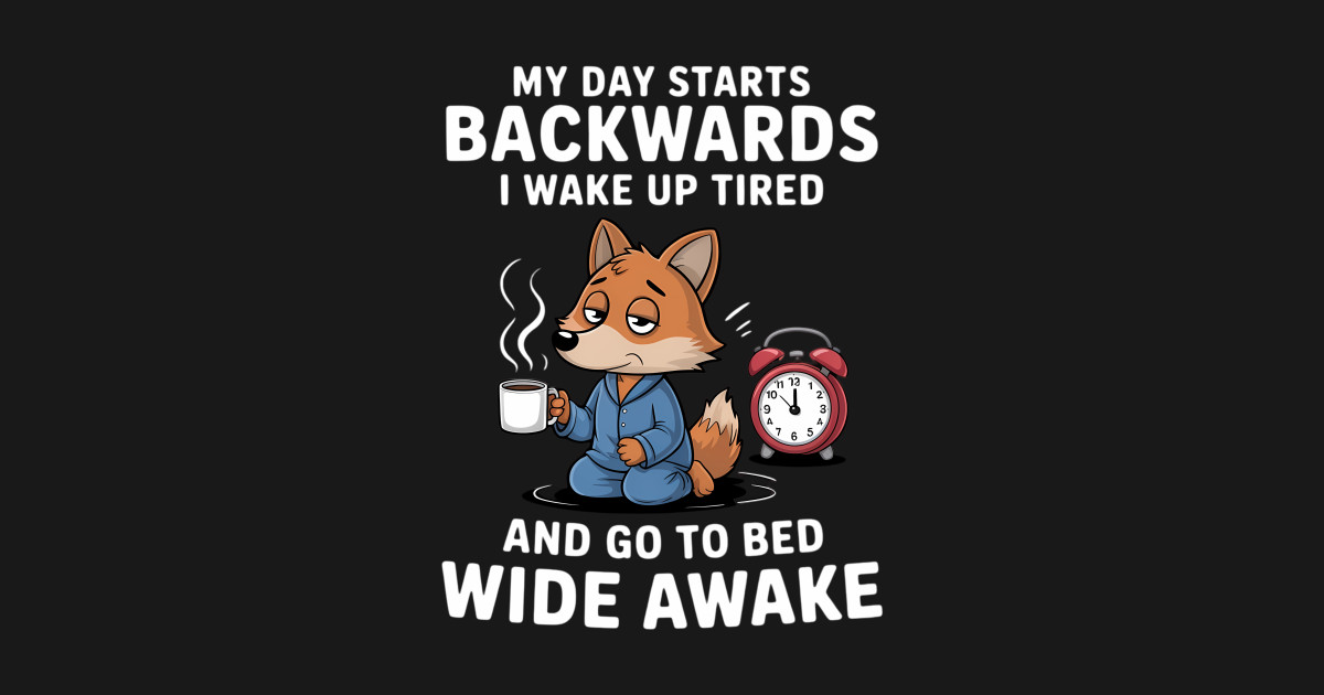 My Day Starts Backwards I Wake Up Tired And Go To Bed Wide Awake ...