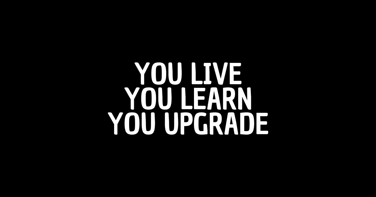 you live you learn you upgrade - You Live You Learn And You Upgrade ...