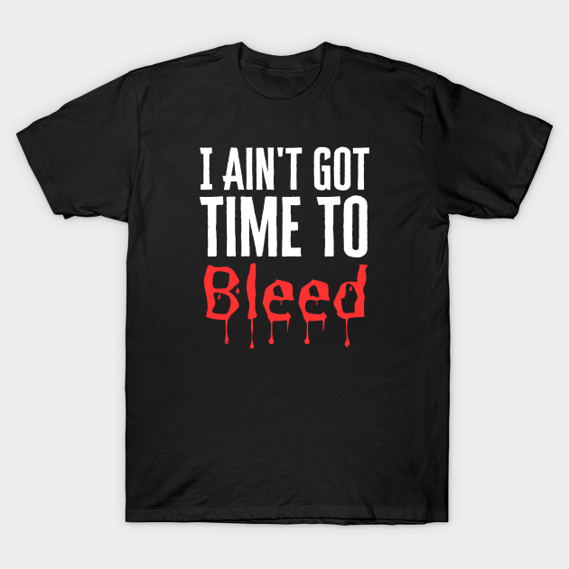 I Ain't Got Time To Bleed - I Aint Got Time To Bleed - T-Shirt | TeePublic
