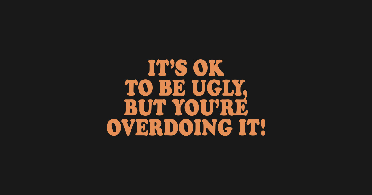 It's Ok To Be Ugly, But You're Overdoing It! - Ugly Face - T-Shirt ...